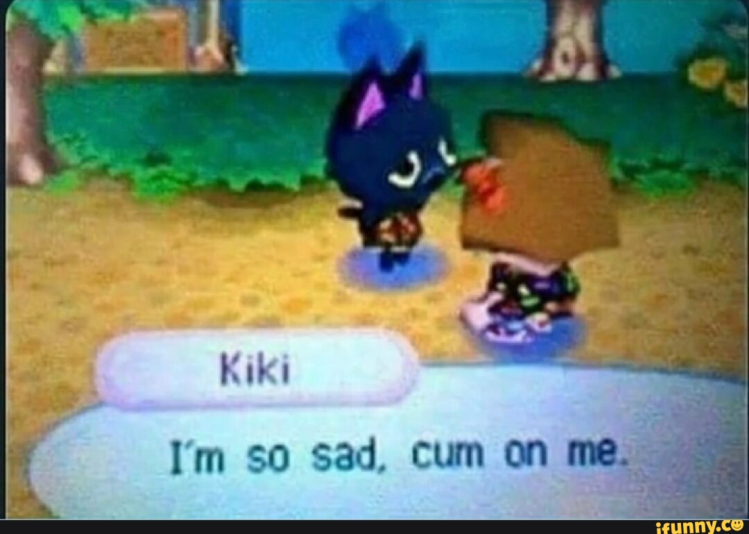 Kiki I'm so sad, Cum ON - iFunny