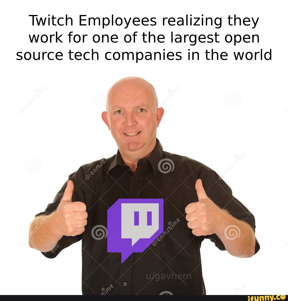 Twitch Employees realizing they work for one of the largest open source ...