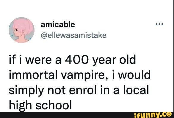 Amicable if i were a 400 year old immortal vampire, i would simply not ...