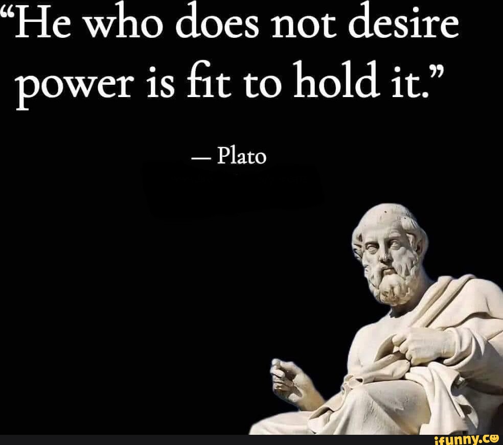 "He who does not desire power is fit to hold it." Plato - iFunny