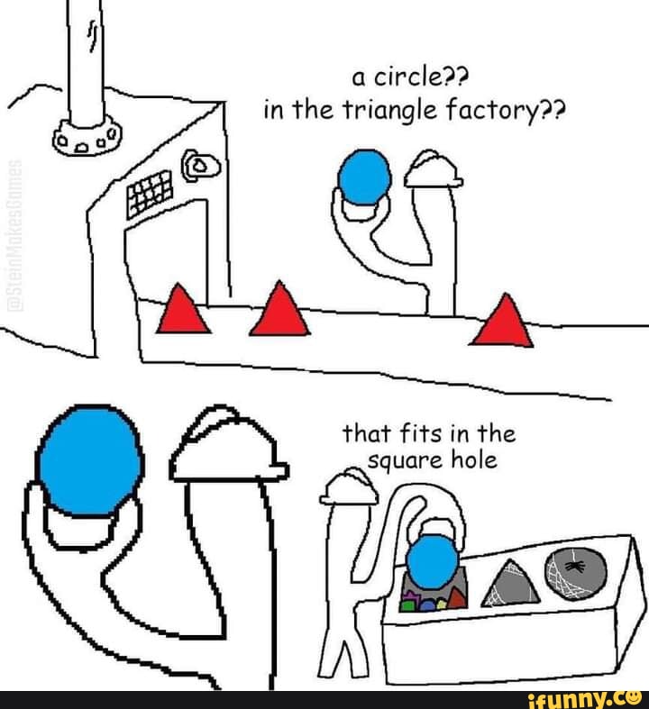 A circle?? in the triangle factory?? that fits in the Square hole - iFunny