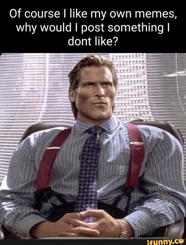 Of course I like my own memes, why would I post something I dont like ...
