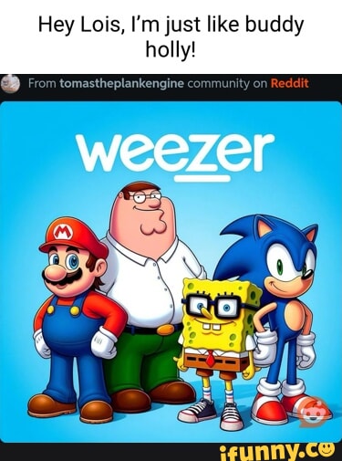 Hey Lois, I'm just like buddy holly! From tomastheplankengine community on Red weezer - iFunny