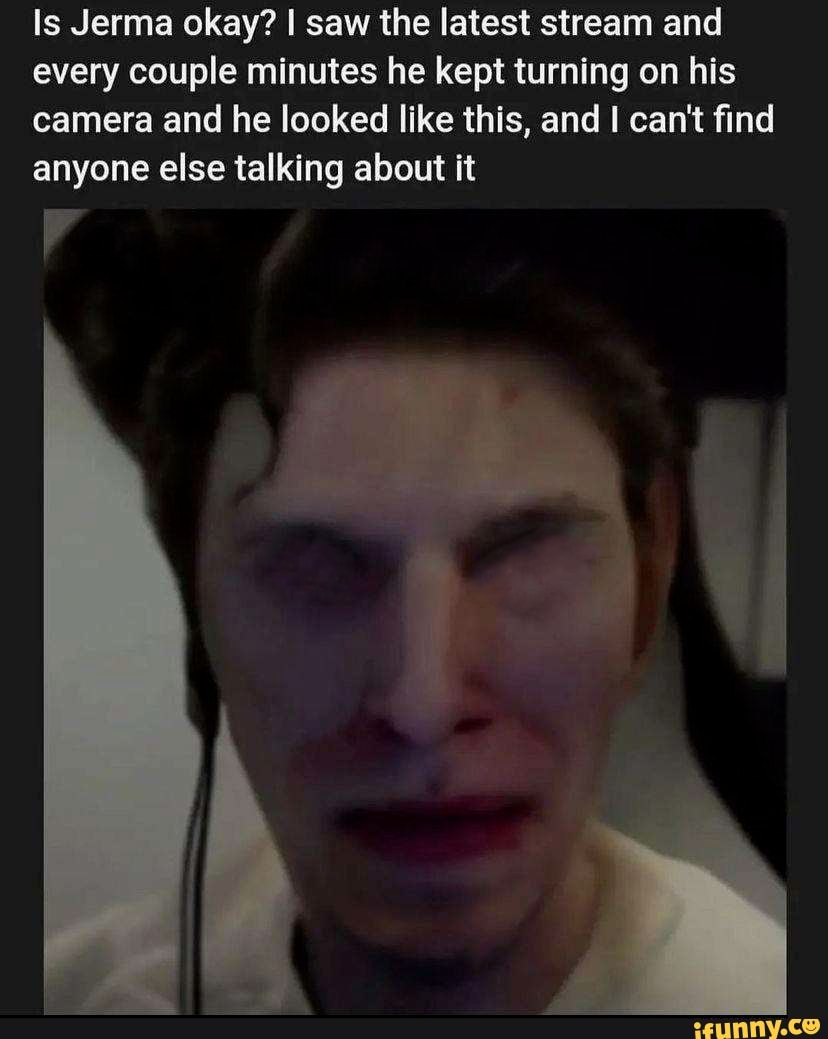 Is Jerma okay? I saw the latest stream and every couple minutes he kept ...