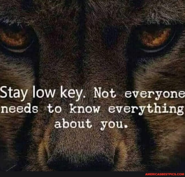 Stay low key. Not everyone needs to know everything about you ...