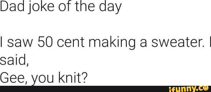 Dad joke of the day I saw 50 cent making a sweater. I said, Gee, you ...