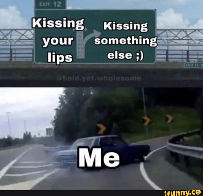 Kissing Kissing your something lips else 3) Me - iFunny