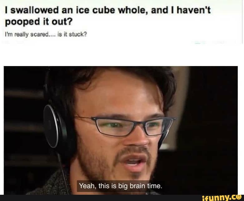 Swallowed an ice cube whole, and haven't pooped it out? I'm really ...