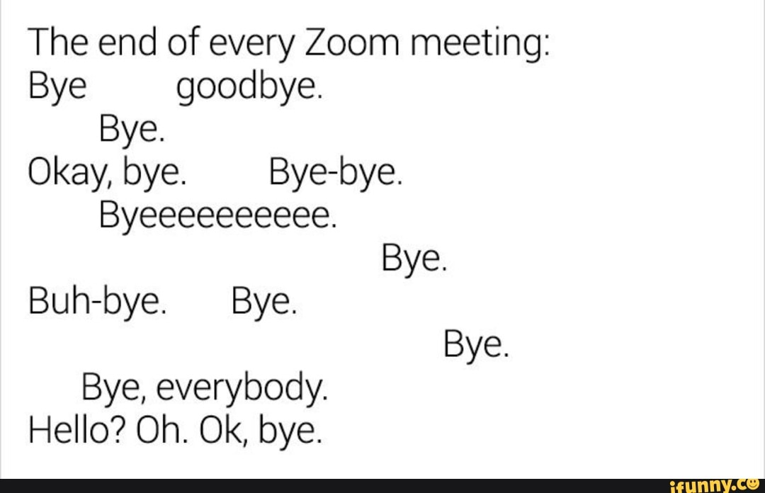 The end of every Zoom meeting: Bye goodbye. Bye. Okay, bye. Bye-bye ...