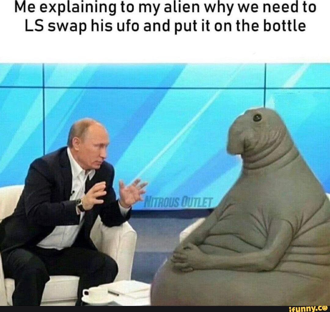 Me explaining to my alien why we need to LS swap his ufo and put it on ...