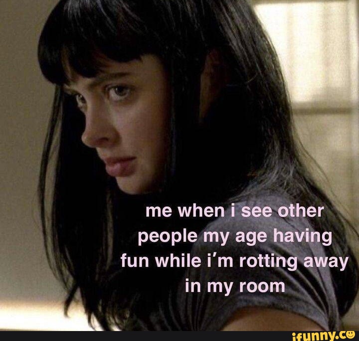 Me when see other people my age having fun while i'm rotting away in my ...