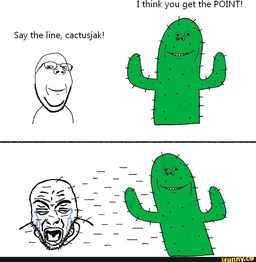 I think you get the POINT! Say the line, cactusjak! - iFunny