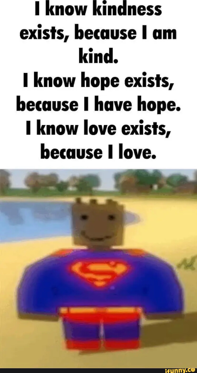 I know kindness exists, because I am kind. know hope exists, because I ...