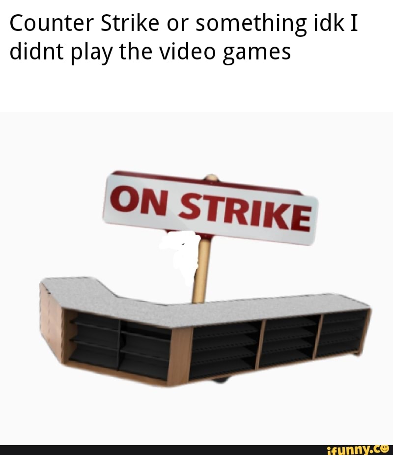 Counter Strike or something idk I didnt play the video games ON STRIKE ...