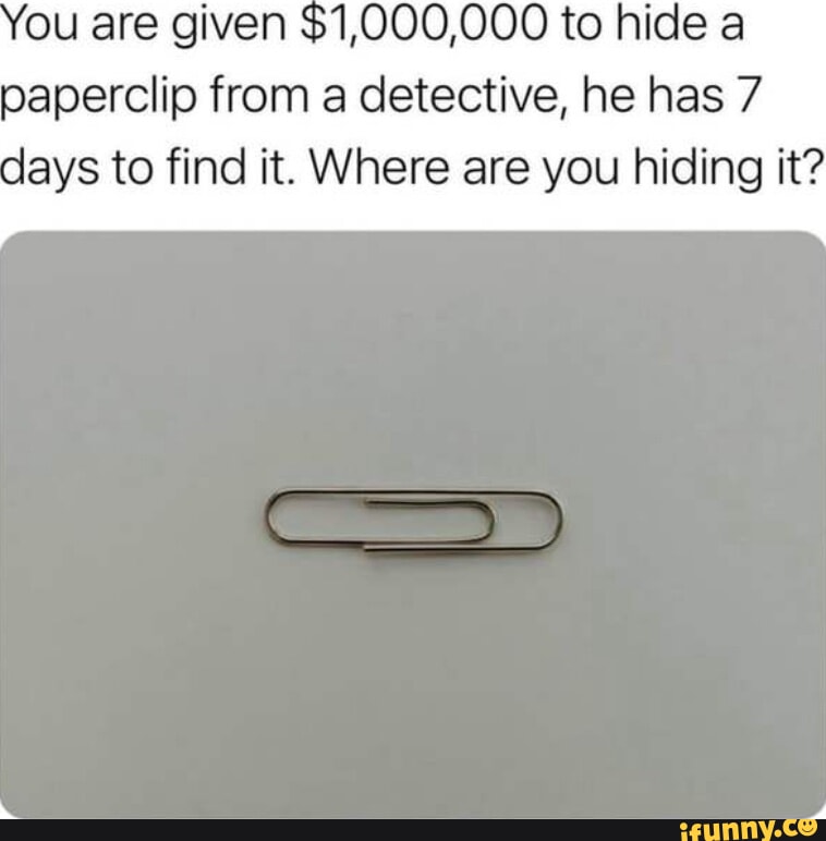 You are given $1,000,000 to hide a paperclip from a detective, he has 7 ...