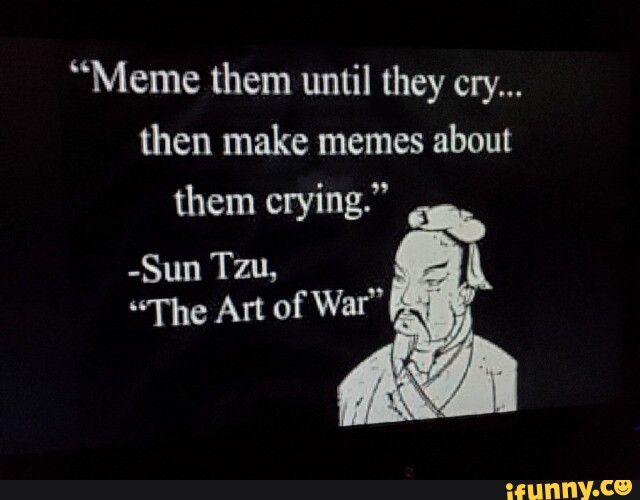 "Meme them until they cry... then make memes about them crying." -Sun ...