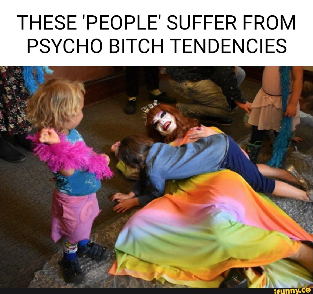THESE 'PEOPLE' SUFFER FROM PSYCHO BITCH TENDENCIES - iFunny