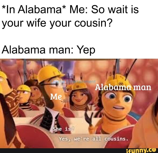 *In Alabama* Me: So wait is your wife your cousin? Alabama man: Yep ...