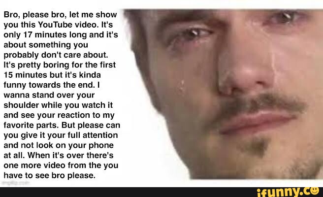 Bro, please bro, let me show I you this YouTube video. It's only 17 ...