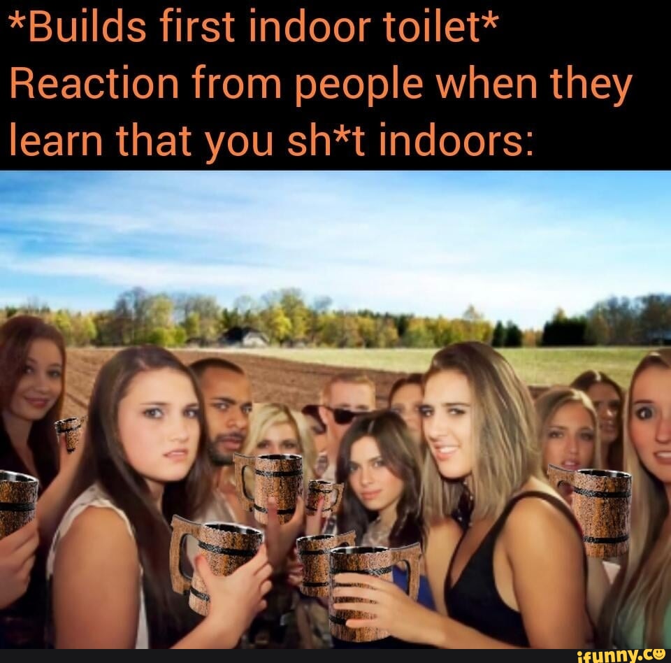 *Builds first indoor toilet* Reaction from people when they learn that ...