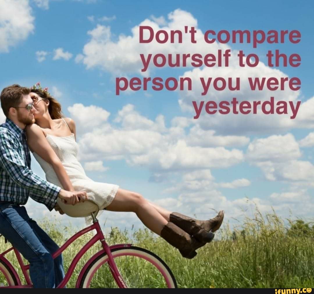 Don't compare yourself to the person you were yesterday - iFunny