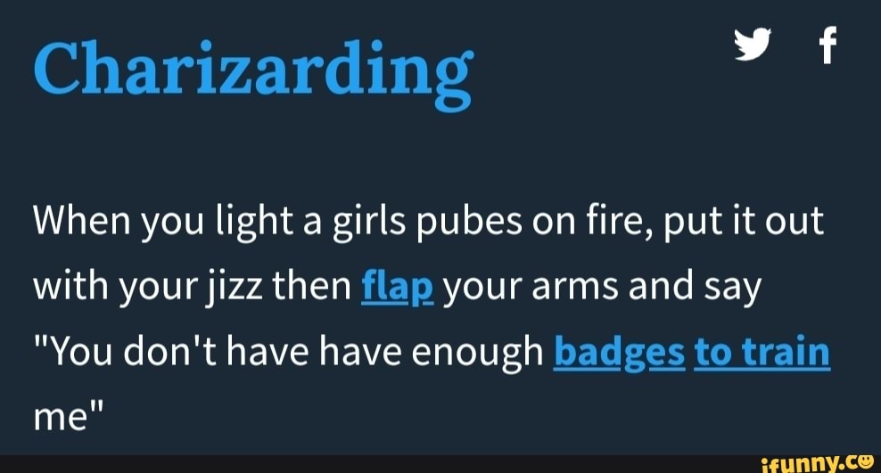 Charizarding When you light a girls pubes on fire, put it out with your ...