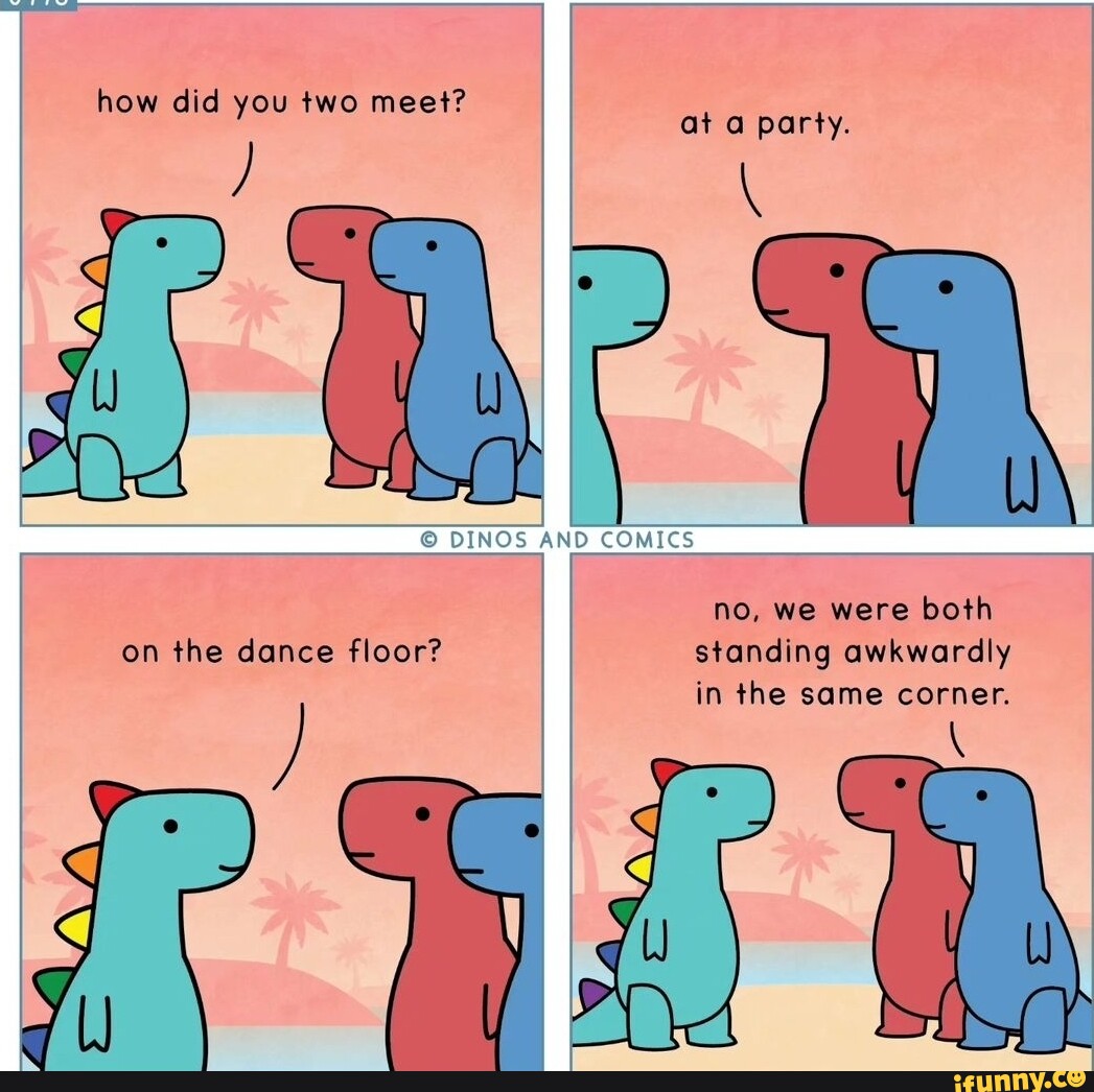 How did you two meet? at a party. ia I DINOS AND COMICS no, we were ...