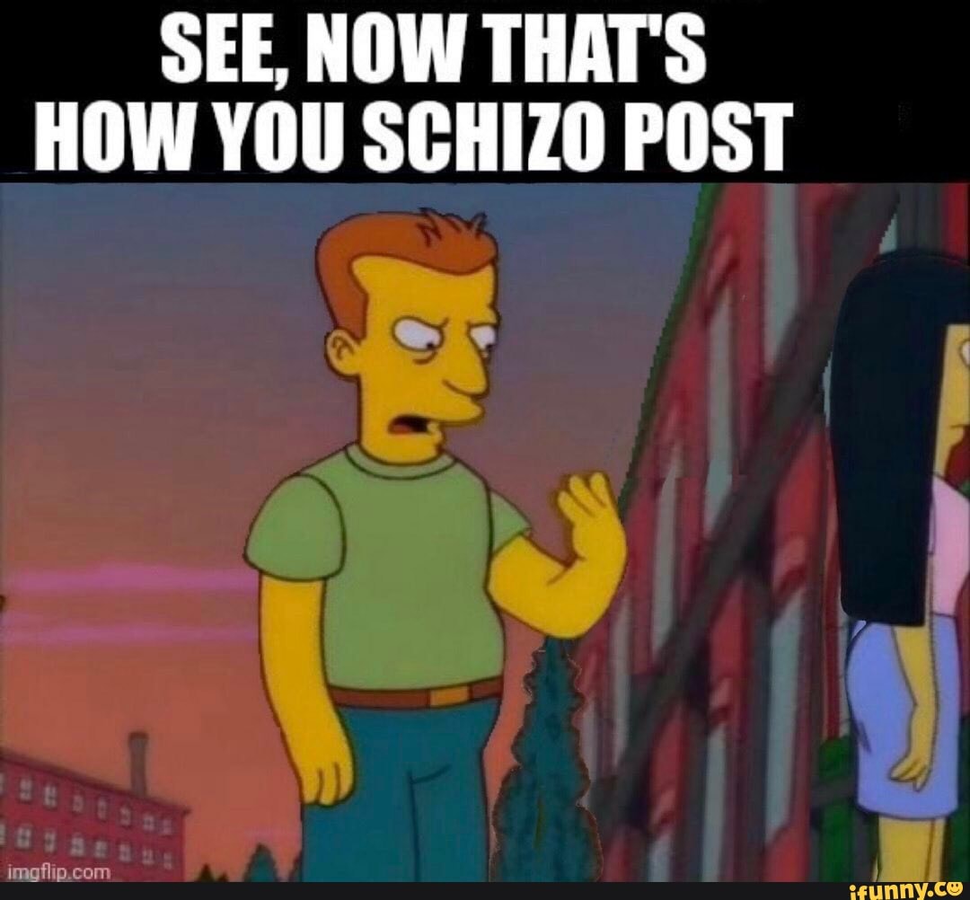 SEE, NOW THAT'S HOW YOU SCHIZO POST imgflip com - iFunny