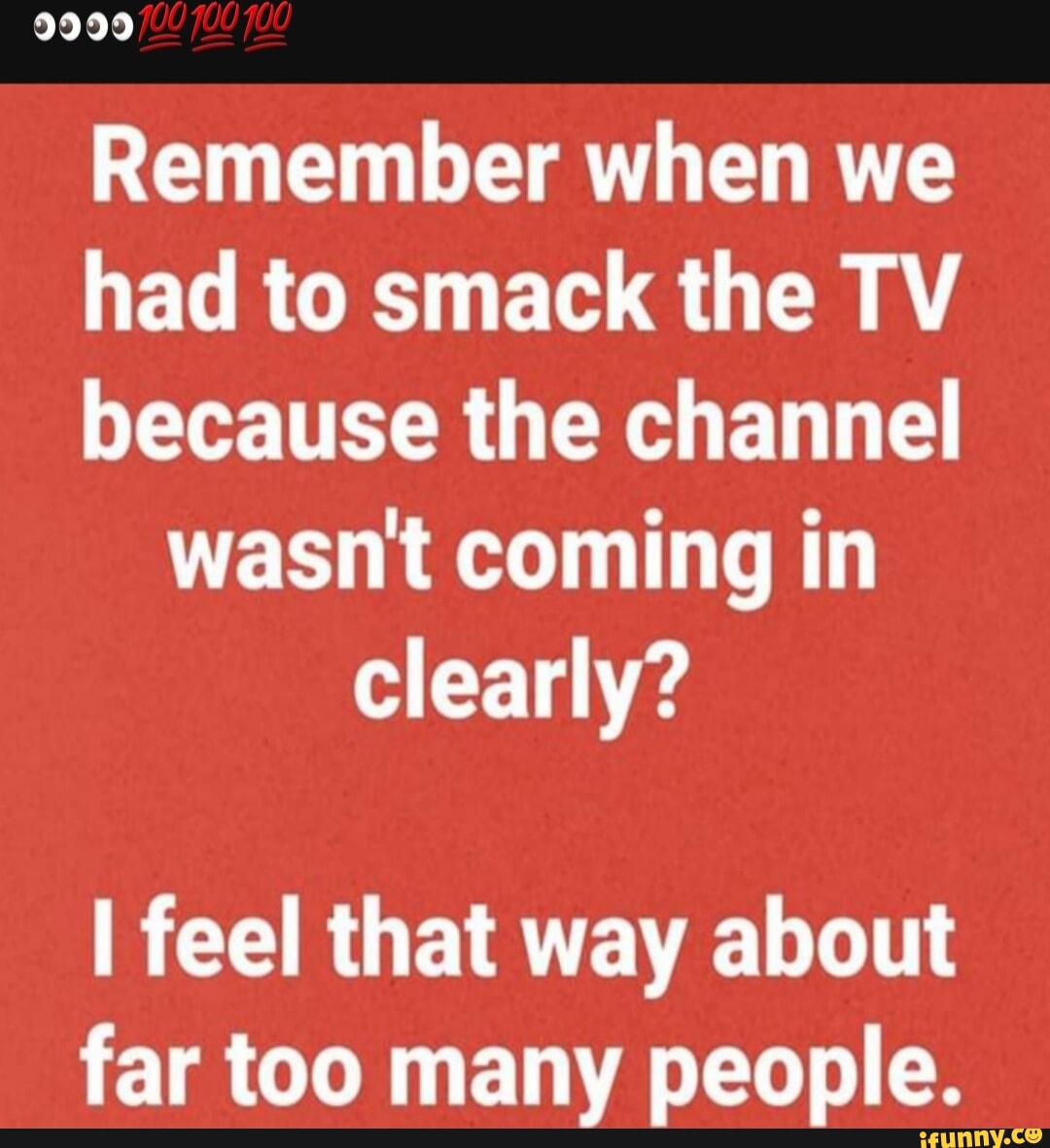 9999 Remember when we had to smack the TV because the channel wasn't ...