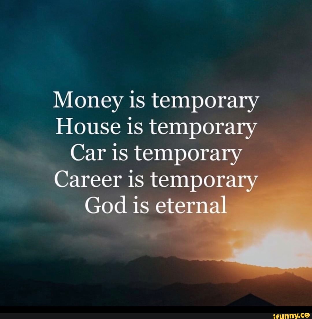 Money is temporary House is temporary Car is temporary Career is ...