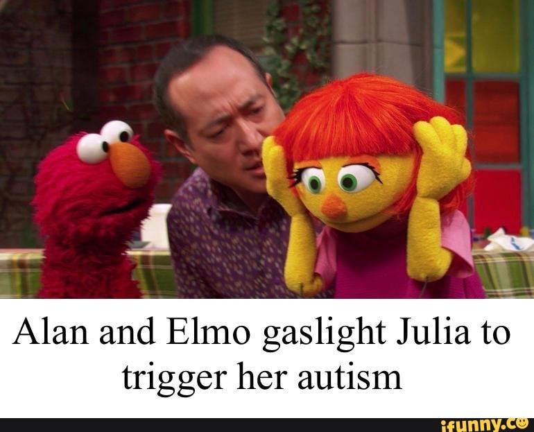 Re Alan and Elmo gaslight Julia to trigger her autism - iFunny