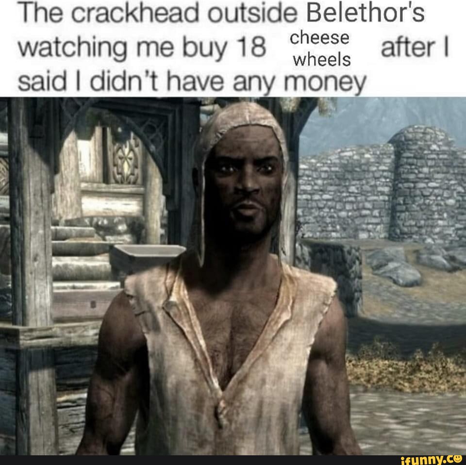 The crackhead outside Belethor's watching me buy 18 cheese after I said ...
