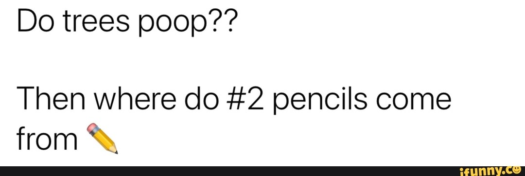 Do trees poop?? Then where do #2 pencils come from - iFunny