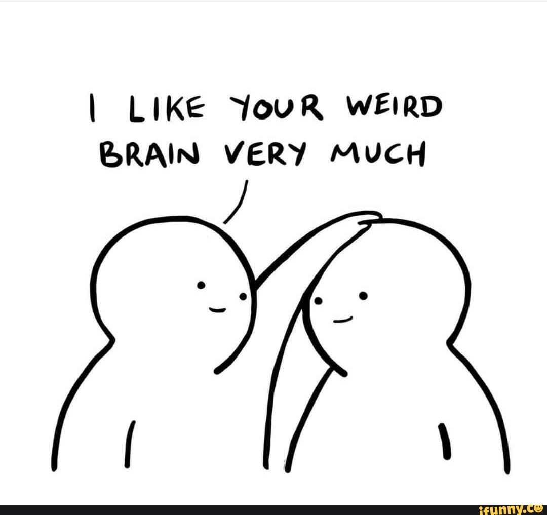 I LIKE YouR WEIRD BRAIN VERY MUCH - iFunny