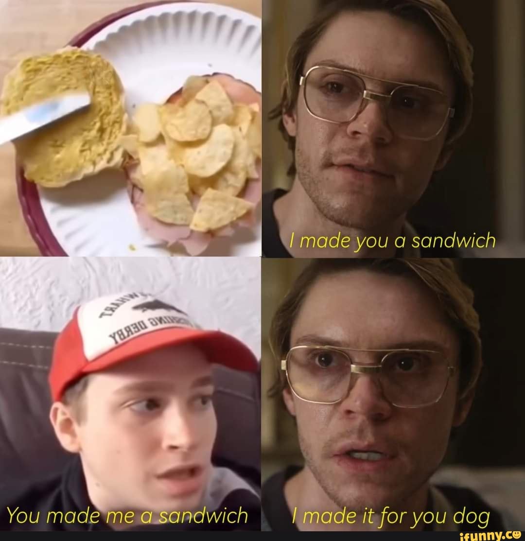 You made me a sandwich made you a sandwich I made it for you dog - iFunny