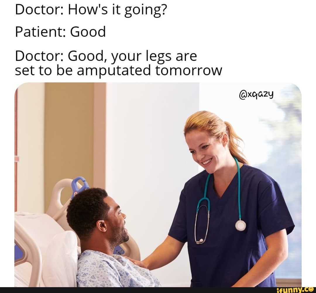 Doctor: How's it going? Patient: Good Doctor: Good, your legs are set ...