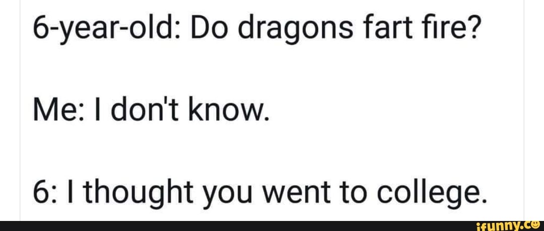 6-year-old: Do dragons fart ﬁre? Me: I don't know. 6: I thought you ...