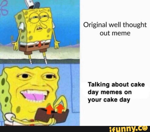 Original well thought out meme Talking about cake day memes on your ...