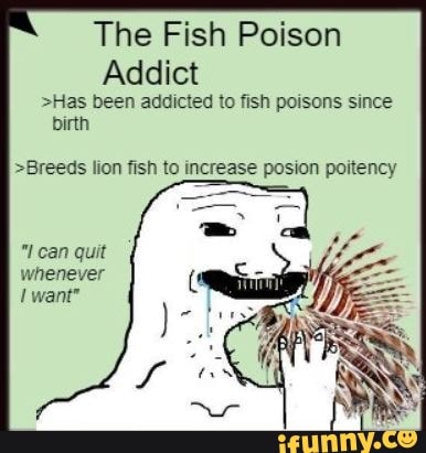 The Fish Poison Addict >Has been addicted to fish poisons since birth ...