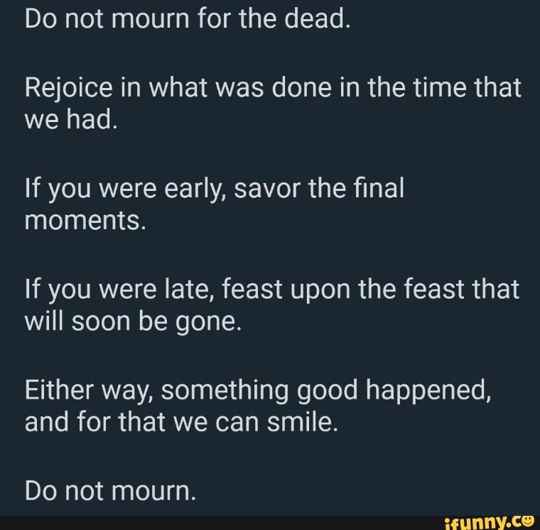 Do not mourn for the dead. Rejoice in what was done in the time that we ...