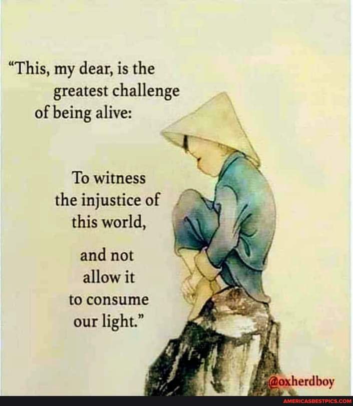 "This, my dear, is the greatest challenge of being alive: To witness ...