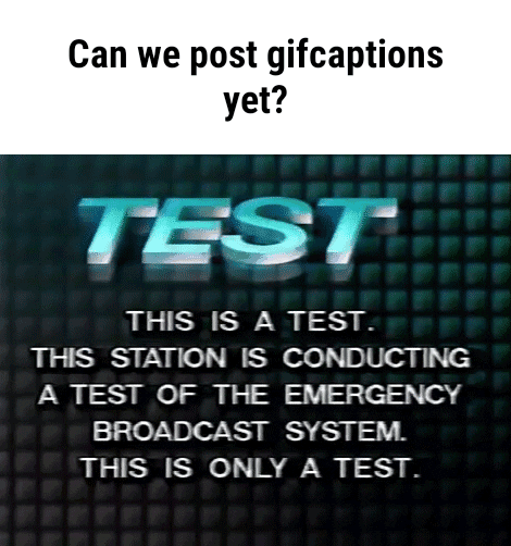 Can we post gifcaptions yet? "si j THIS IS A TEST. THIS STATION IS ...