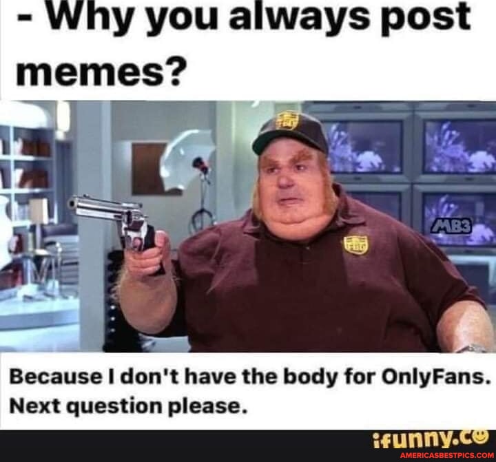Y you always post memes? I Because I don't have the body for OnlyFans ...