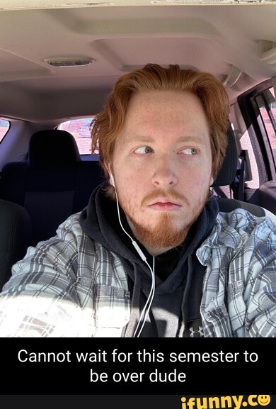 Cannot wait for this semester to be over dude - iFunny