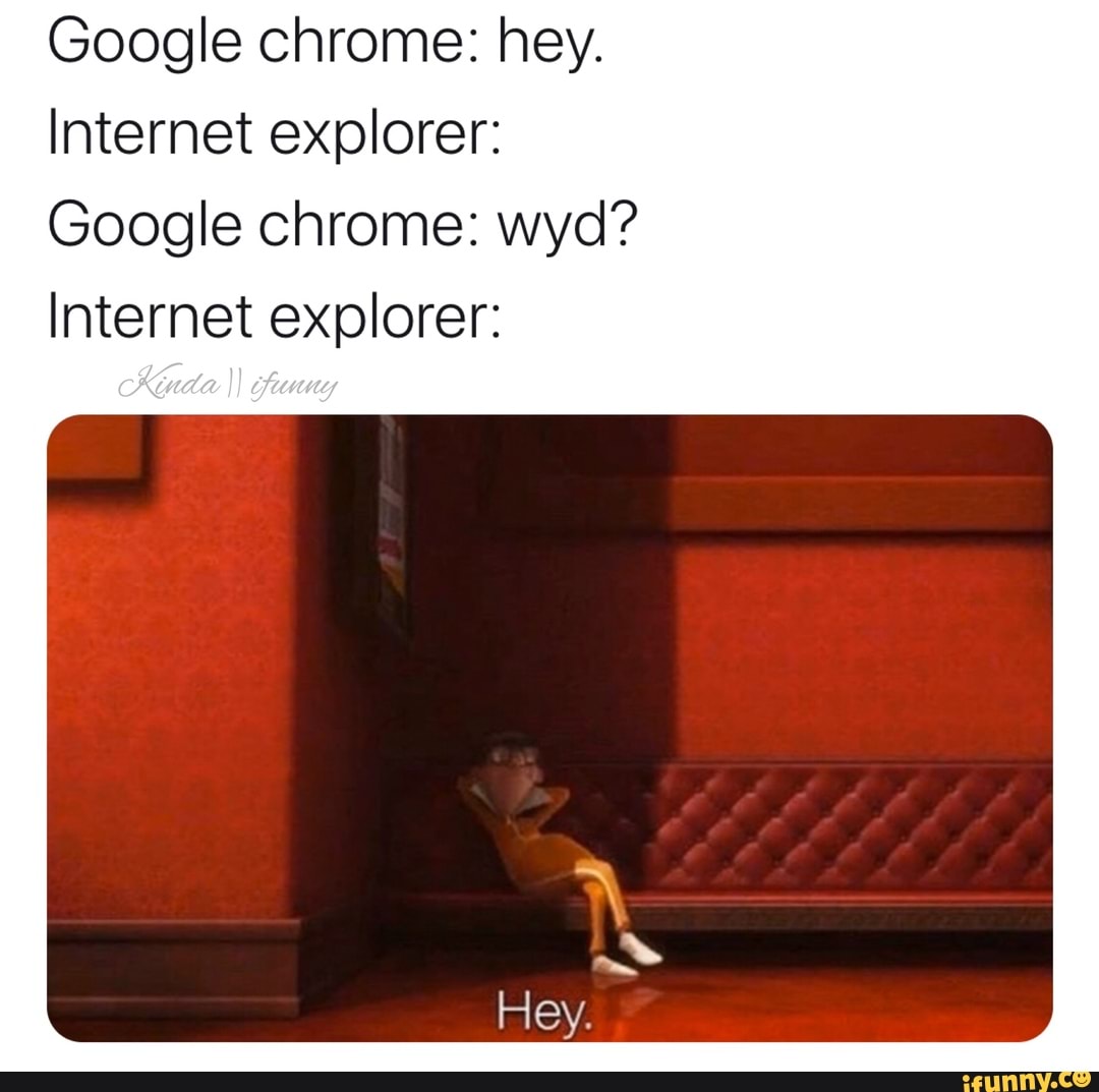 Google chrome: hey. Internet explorer: Google chrome: wyd? Internet ...