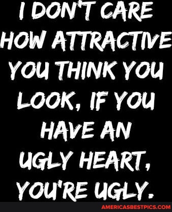 I DON'T CARE HOW ATTRACTIVE YOU THINK YOU LOOK, IF You HAVE AN UGLY ...
