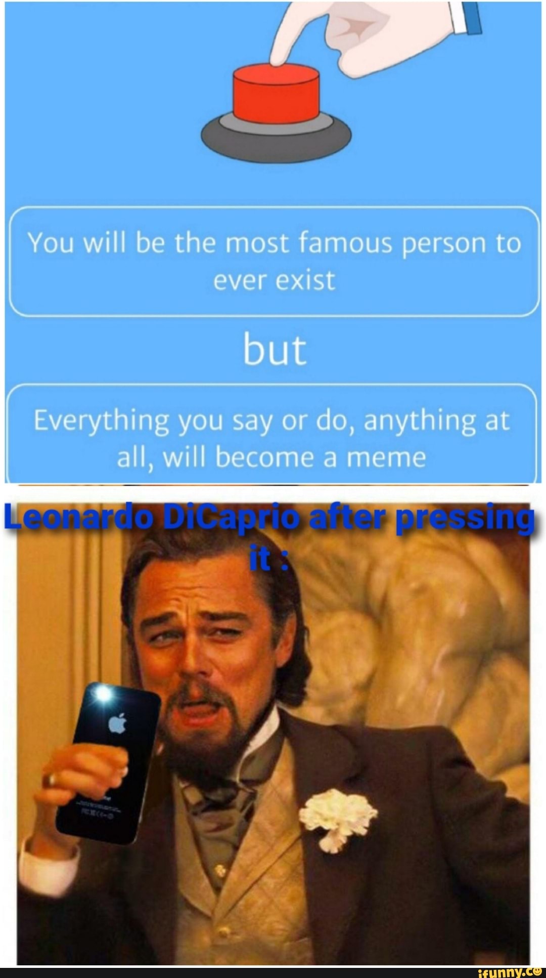 You will be the most famous person to ever exist Everything you say or ...