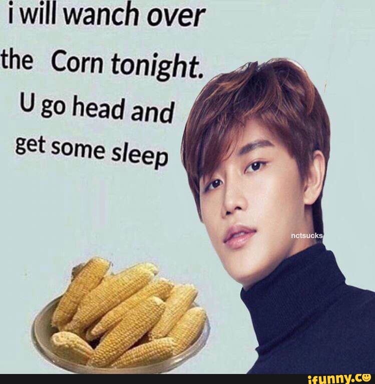 Iwill wanch over the Corn tonight. . U go head and , get some sleep ...