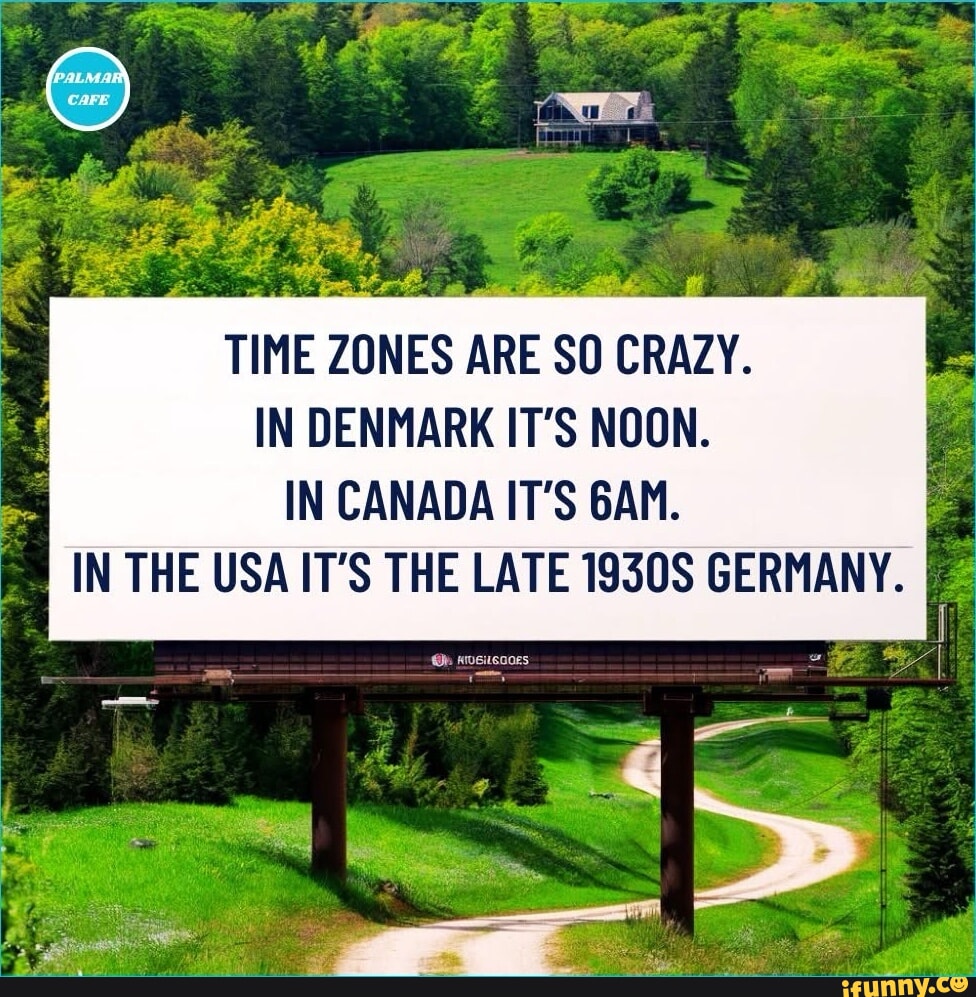 TIME ZONES ARE SO CRAZY. IN DENMARK IT'S NOON. IN CANADA IT'S IN THE ...