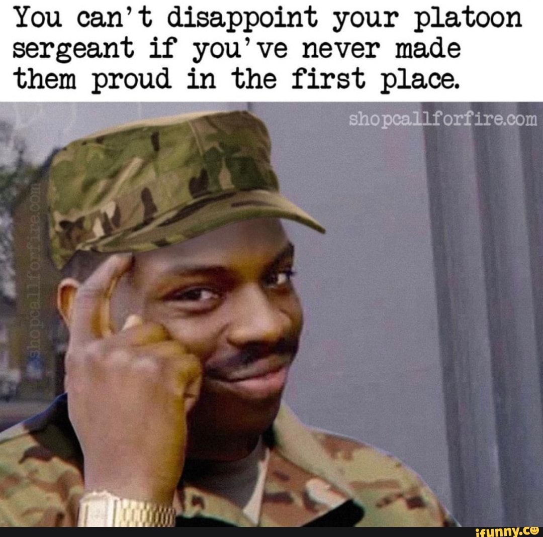 You can't disappoint your platoon sergeant if you've never made fire om ...